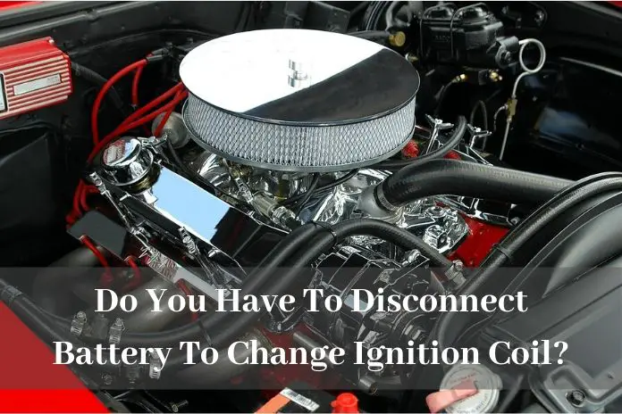 Do You Have To Disconnect Battery To Change Ignition Coil? - BATTERY ...